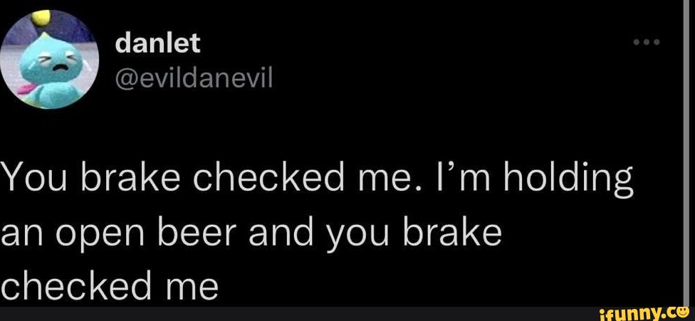 Danlet You brake checked me. I'm holding an open beer and you brake ...