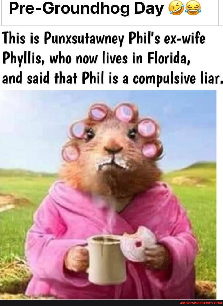 Pre-Groundhog Day This is Punxsutawney Phil's ex-wife Phyllis, who now ...