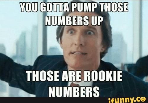 YOU GOTTA PUMP THOSE NUMBERS UP THOSE ARE ROOKIE NUMBERS - iFunny