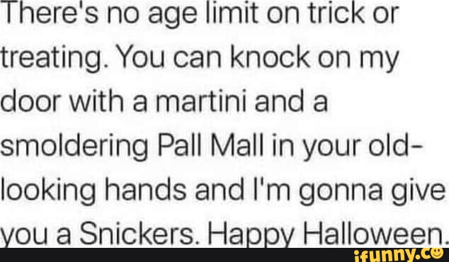 There's no age limit on trick or treating. You can knock on my door ...
