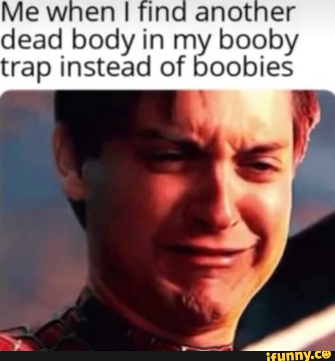 Me when I find another dead body in my booby trap instead of boobies ...
