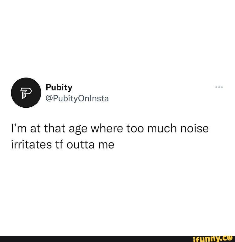 I'm at that age where too much noise irritates tf outta me - iFunny