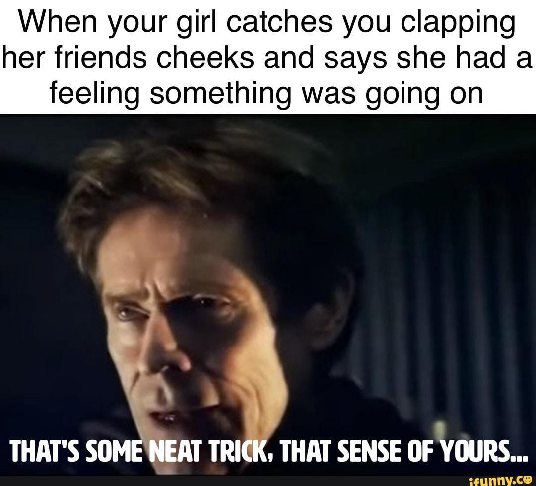 When your girl catches you clapping her friends cheeks and says she had ...