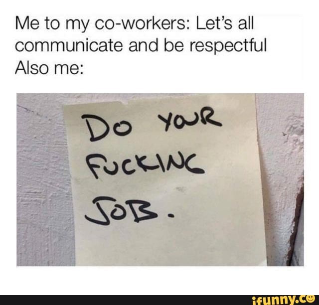 Stolen work memes - Me to my co-workers: Let's all communicate and be ...