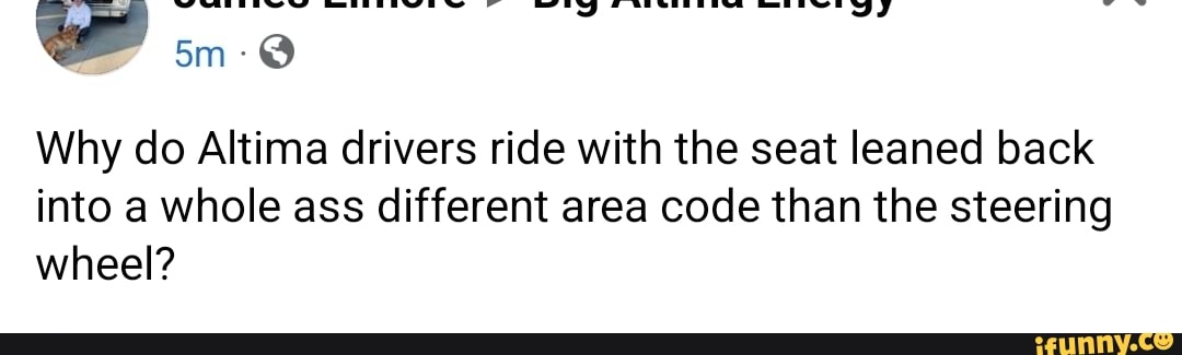 SE__ Why do Altima drivers ride with the seat leaned back into a whole ...