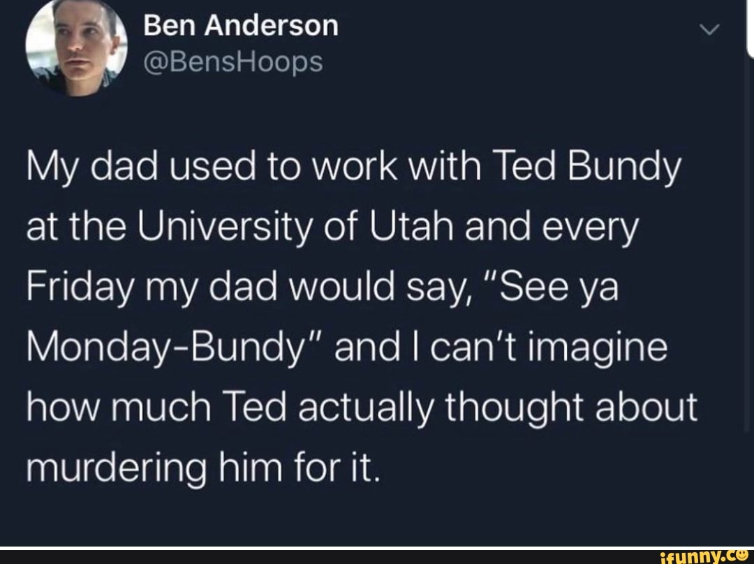 My dad used to work with Ted Bundy at the University of Utah and every ...