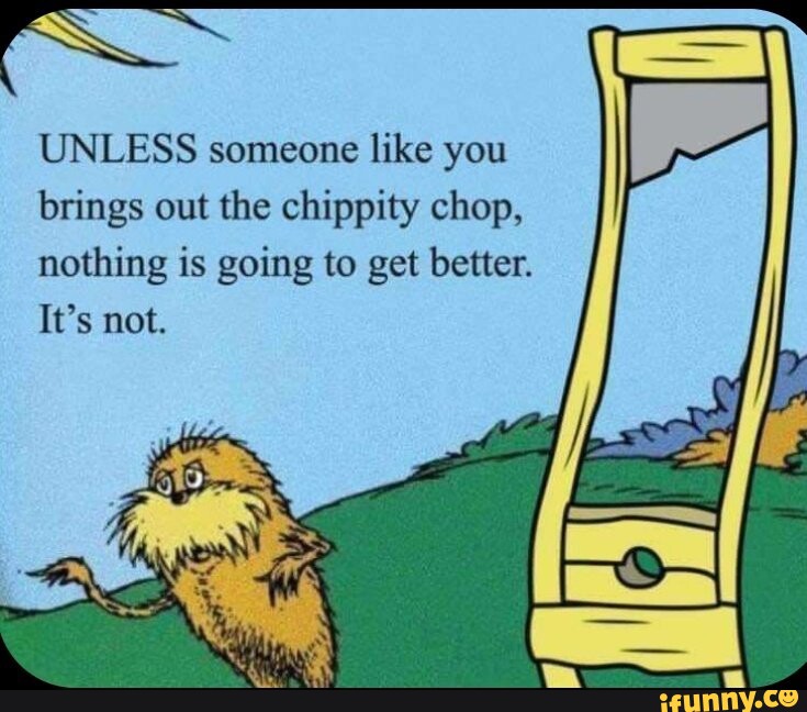 UNLESS someone like you brings out the chippity chop, nothing is going ...