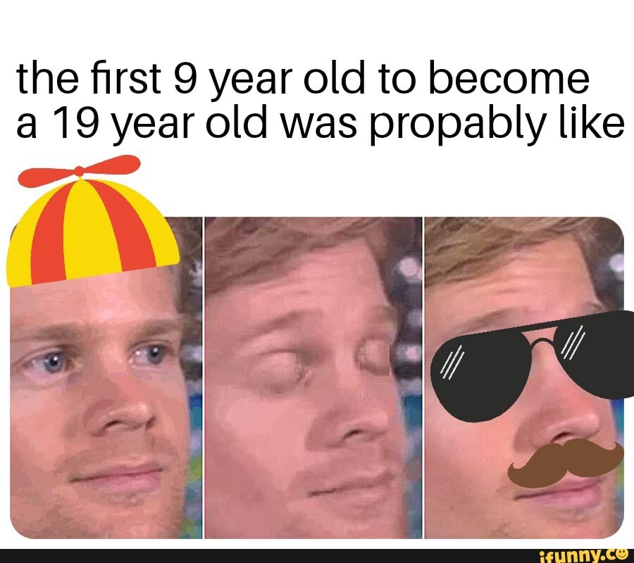 The ﬁrst 9 year old to become a 19 year old was propably like - iFunny