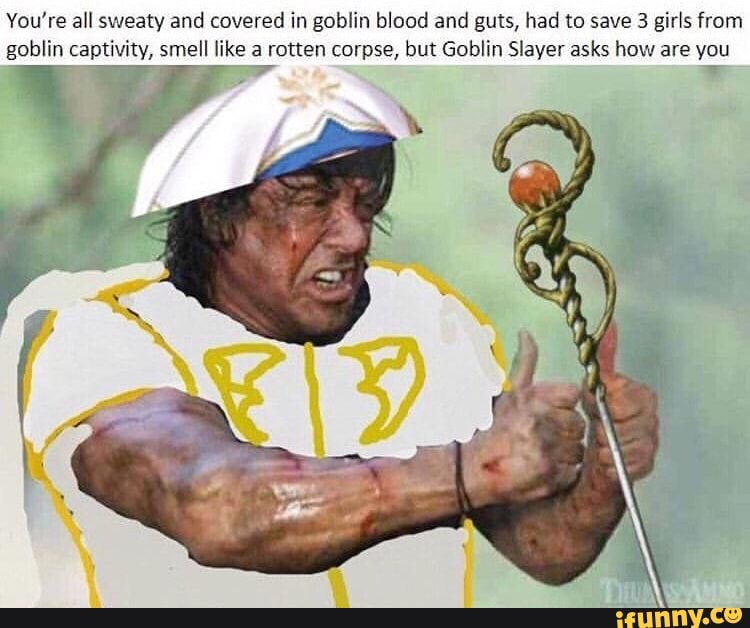 You’re all sweaty and covered in goblin blood and guts, had to save 3 ...
