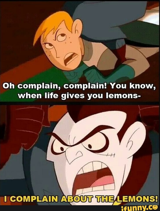 Oh complain, complain! You know, when life gives you lemons- COMPLAIN ...