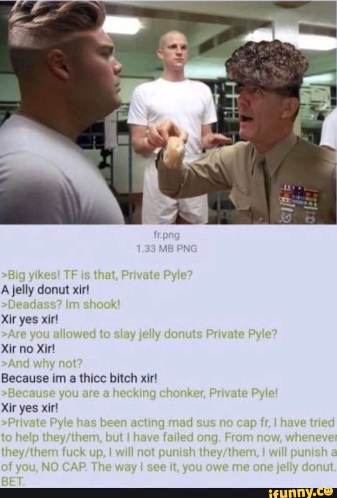 Big yikes! TF that, Private Pyle A jelly donut xir! Xir yes xir! Xir no ...
