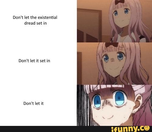 Don't let the existential dread set in Don't let it set in Don't let it ...