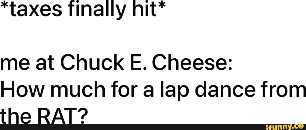 *taxes finally nit* me at Chuck E. Cheese: How much for a lap dance ...