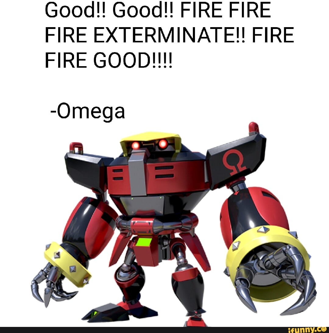 Good!! Good!! FIRE FIRE FIRE EXTERMINATE!! FIRE FIRE GOOD!!! -Omega ...