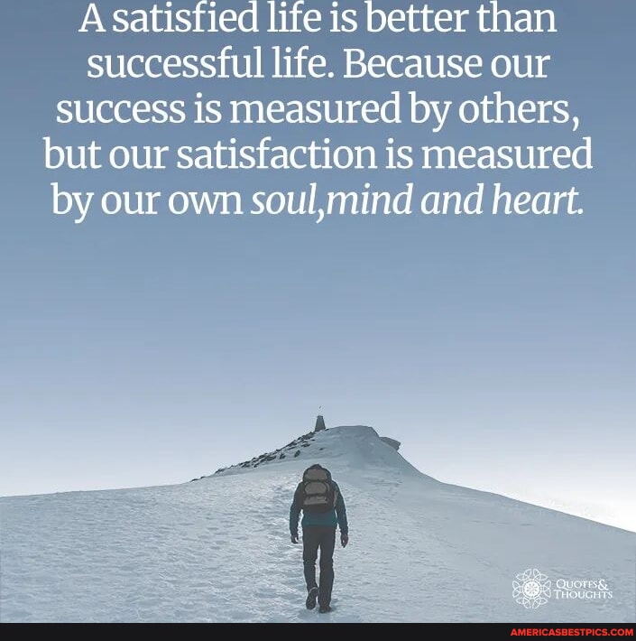 A satisfied life is better than successful life. Because our success is ...