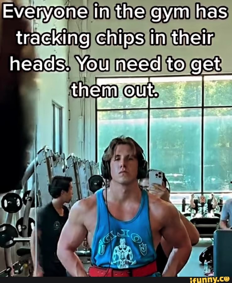 Everyone in the gym has tracking chips in their heads. You need to get ...