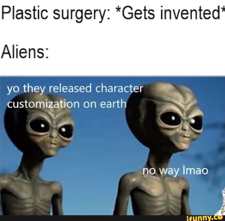 Plastic surgery: *Gets invented Aliens: yo they released character ...