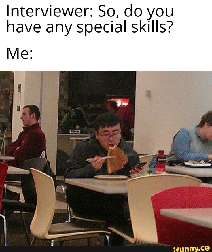 Interviewer: So, do you have any special skills? Me: - iFunny