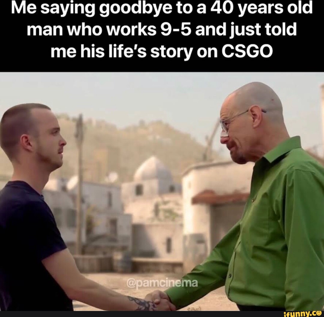 Me saying goodbye to a 40 years old man who works 9-5 and just told me ...