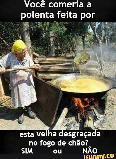 Você comeria a polenta feita por esta velha desgraçada no fogo de chão ...