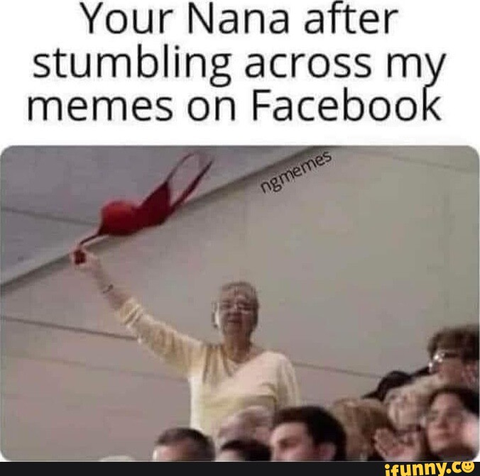 Your Nana after stumbling across m memes on Faceboo - iFunny