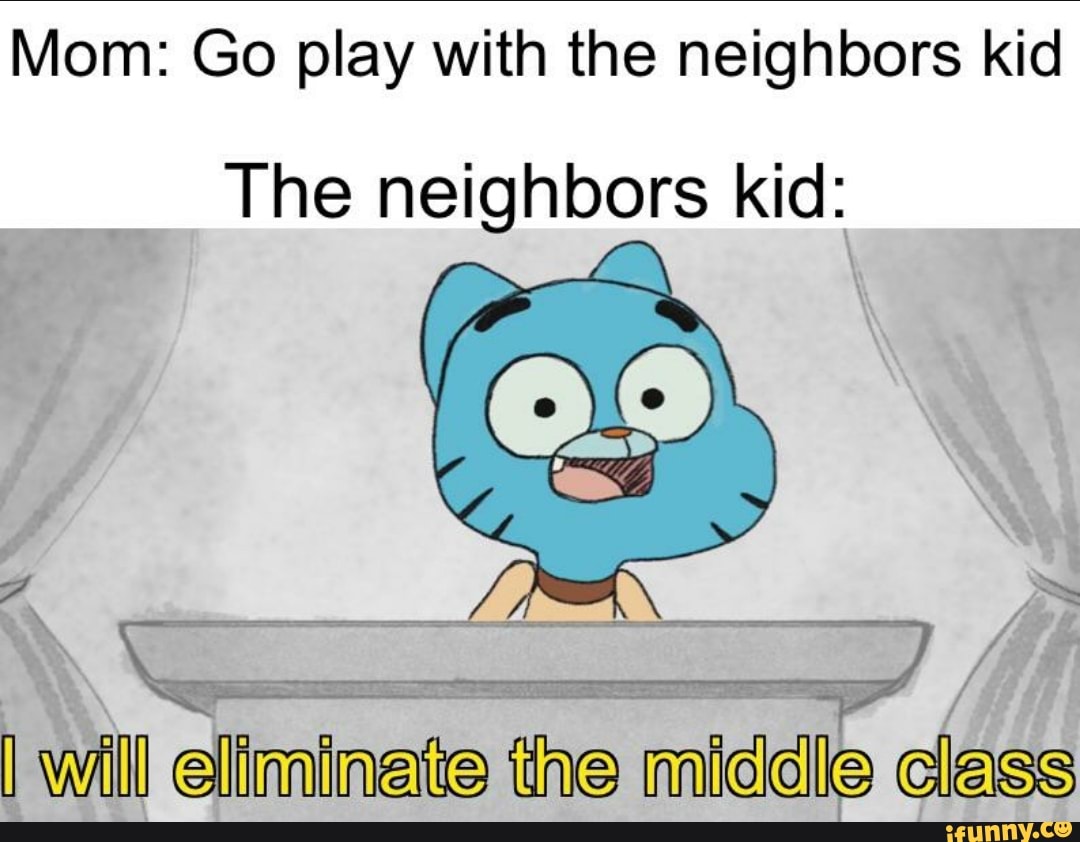 Mom: Go play with the neighbors kid The neighbors kid: will eliminete ...